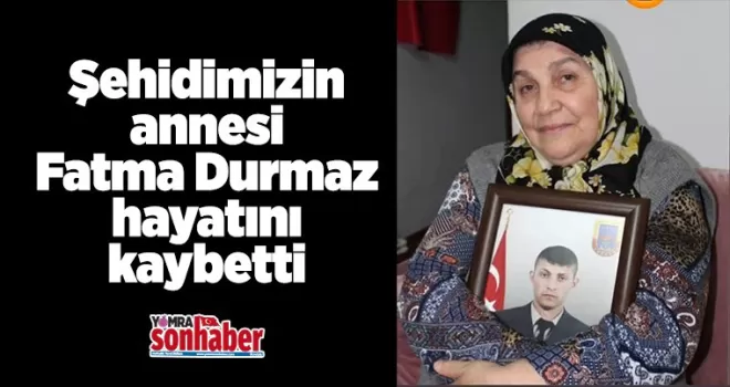 Şehidimizin annesi Fatma Durmaz hayatını kaybetti
